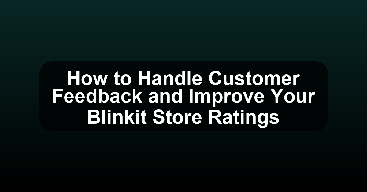 How to Handle Customer Feedback and Improve Your Blinkit Store Ratings - Ecomm11