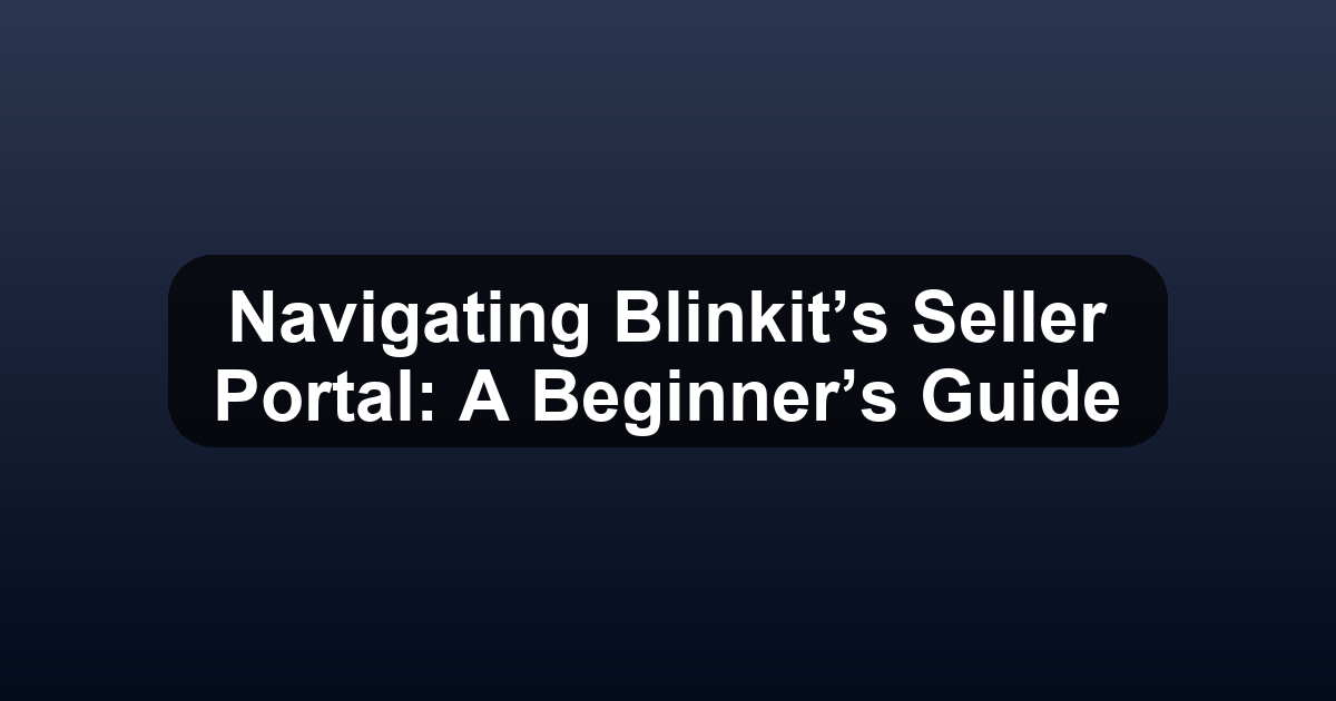 Navigating Blinkit’s Seller Portal: A Beginner’s Guide - Ecomm11
