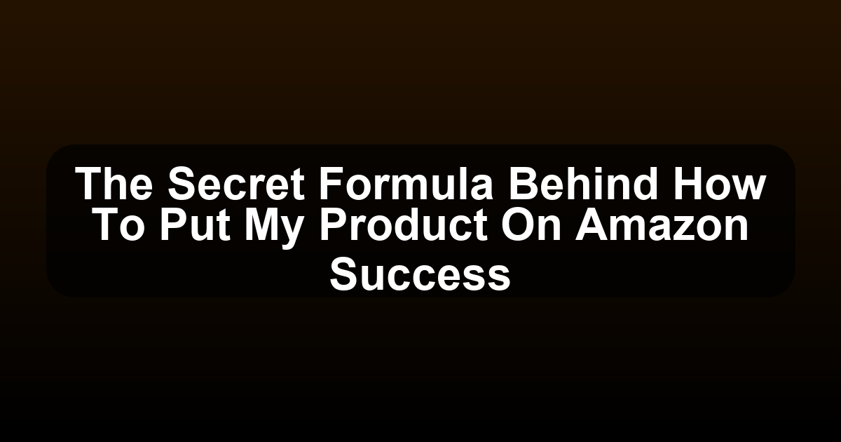 The Secret Formula Behind How To Put My Product On Amazon Success - Ecomm11