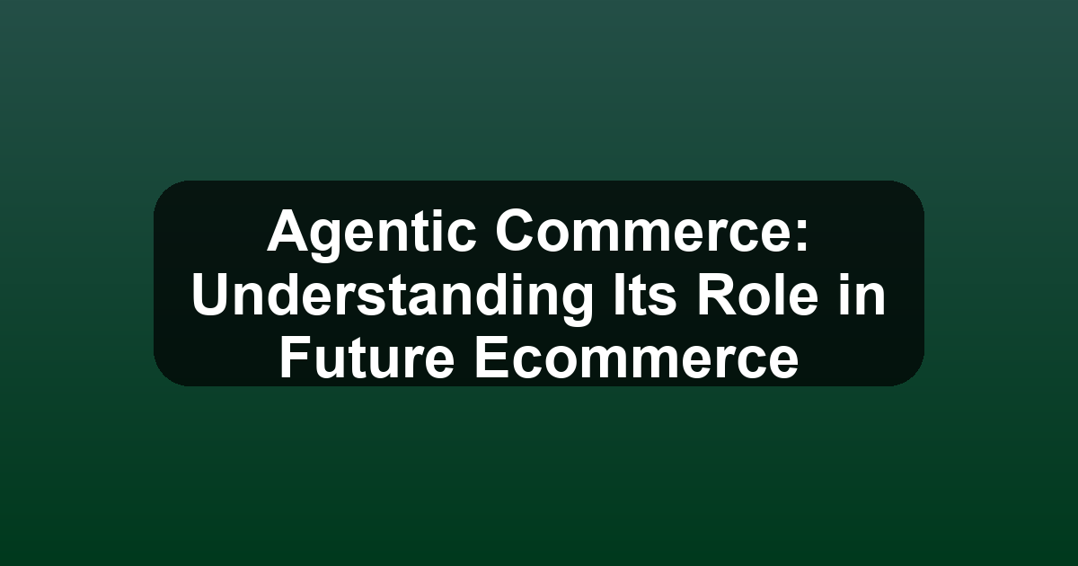 Agentic Commerce: Understanding Its Role in Future Ecommerce - Ecomm11