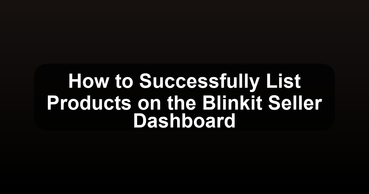 How to Successfully List Products on the Blinkit Seller Dashboard - Ecomm11